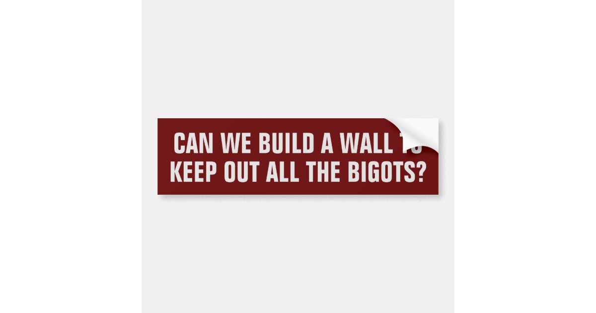 Can we build a wall to keep out all the bigots? bumper sticker | Zazzle