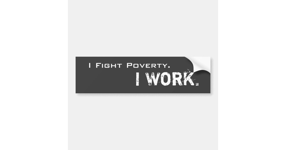 I Fight Poverty. I Work. Bumper Sticker | Zazzle