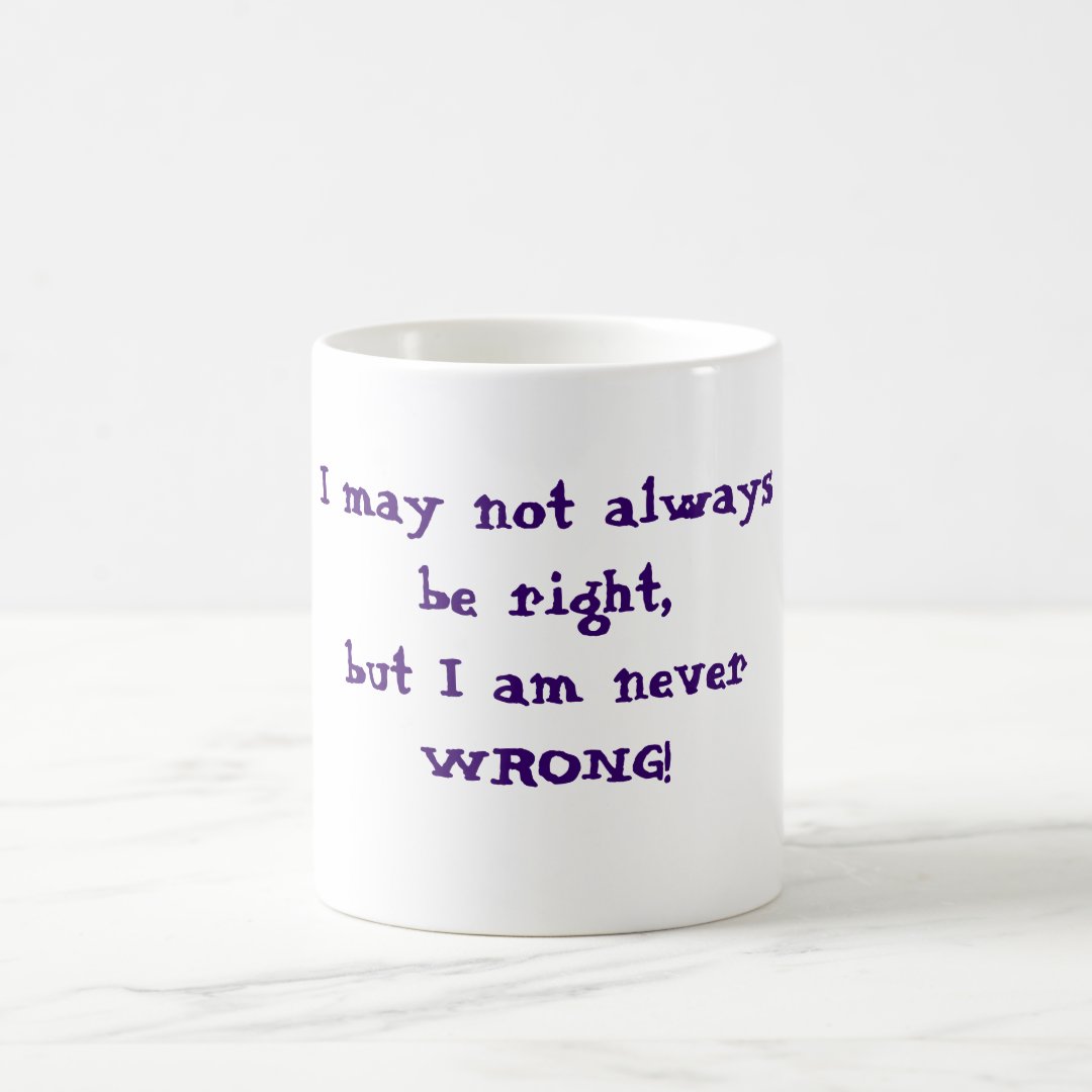 I may not always be right but I am never wrong mug | Zazzle