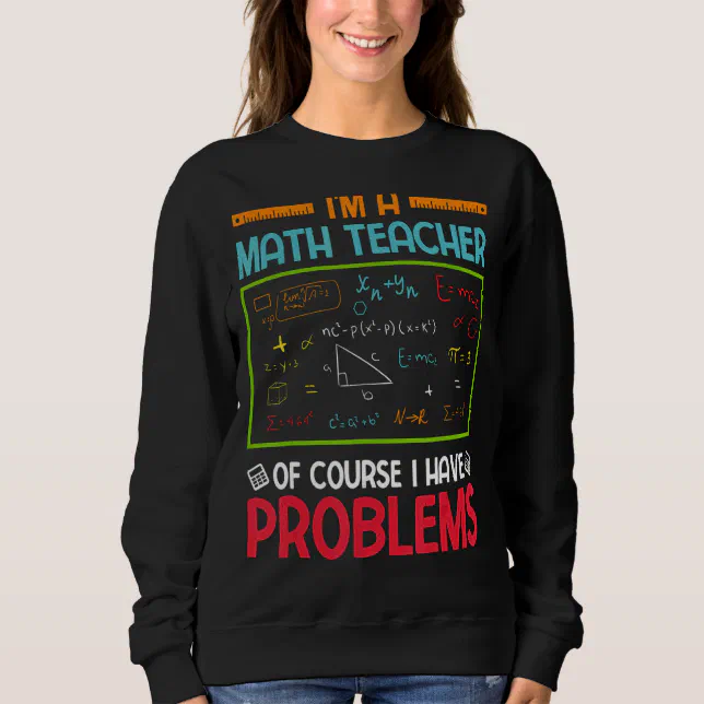 I'm A Math Teacher Of Course I Have Problems Sweatshirt | Zazzle