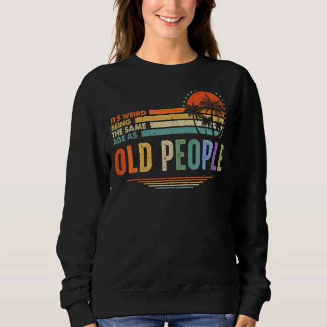 It's Weird Being The Same Age As Old People Vinta Sweatshirt | Zazzle