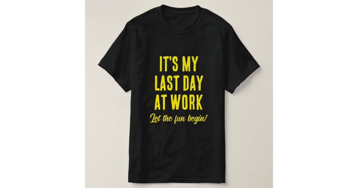 Last day at work Let the fun begin Fun retirement T-Shirt | Zazzle