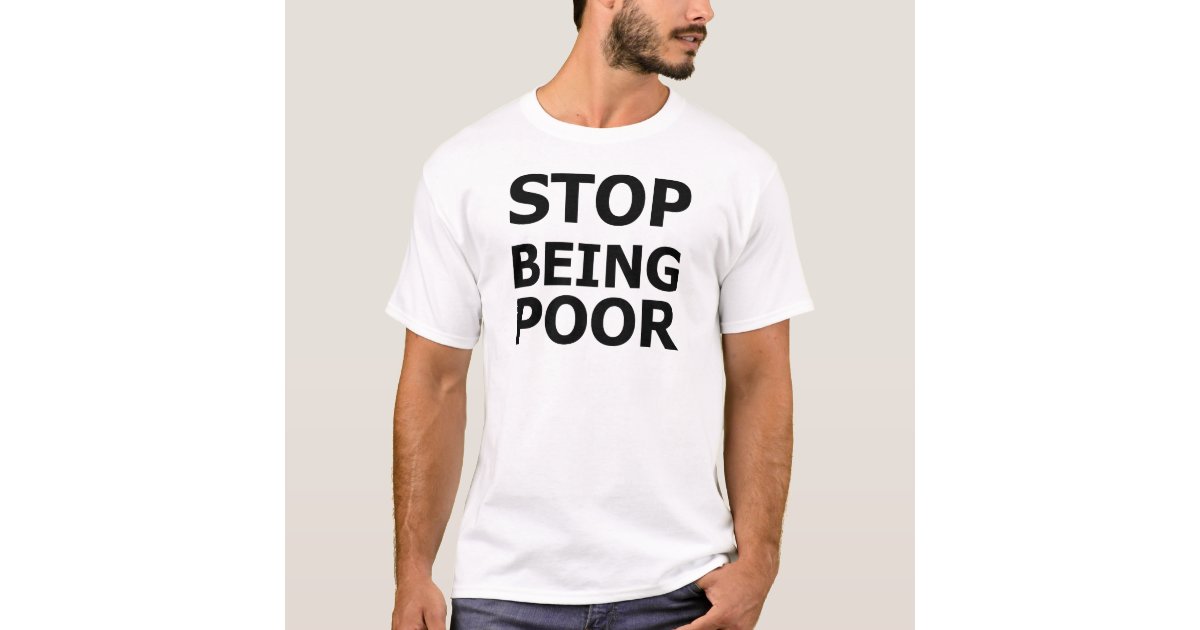 Stop Being Poor T-Shirt | Zazzle