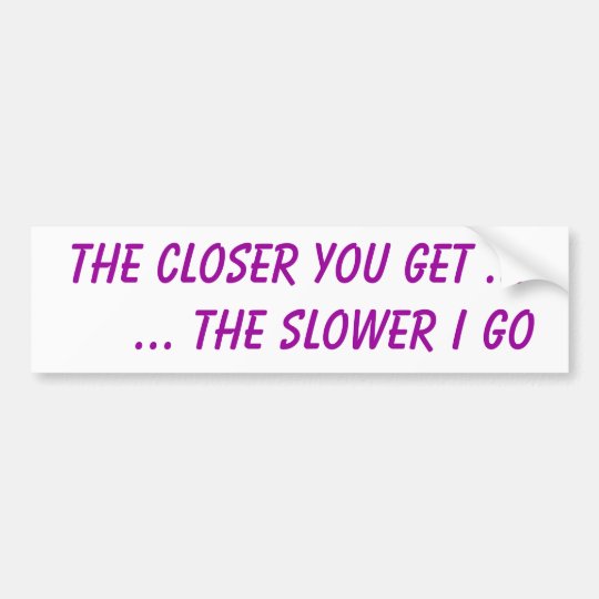 The closer you get ... ... the slower I go Bumper Sticker | Zazzle.com.au