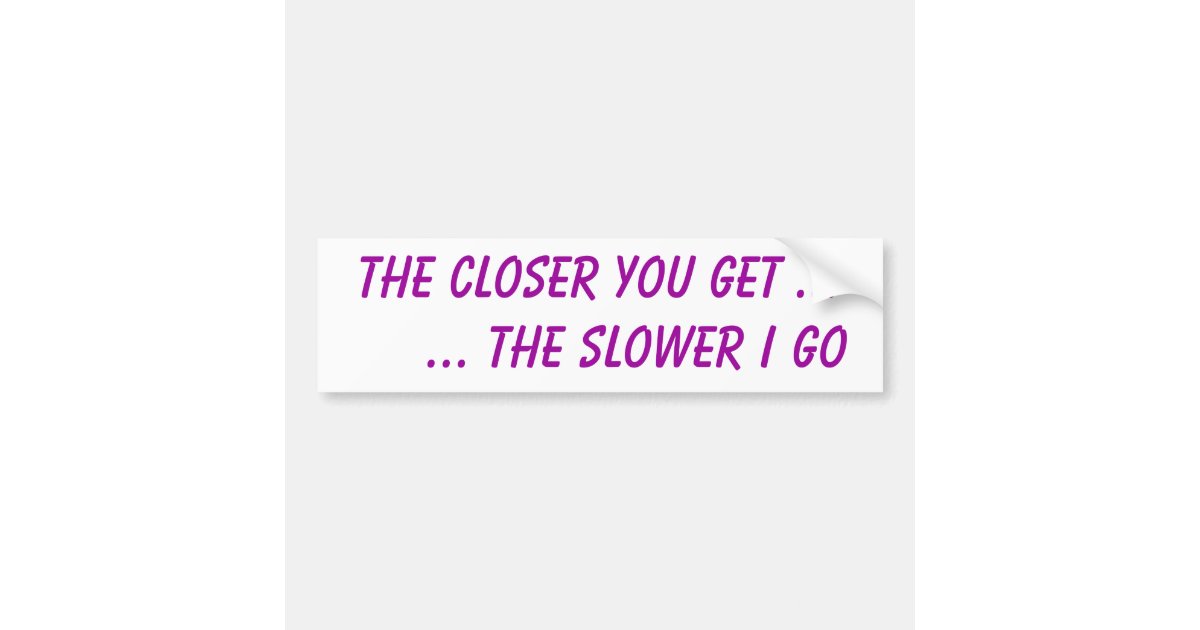 The closer you get ... ... the slower I go Bumper Sticker | Zazzle